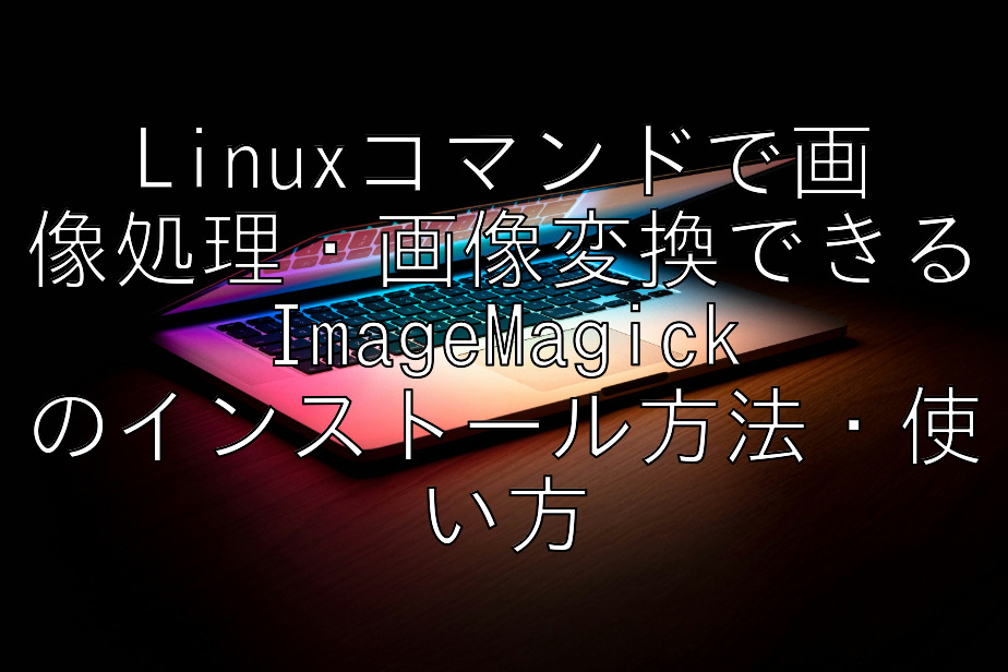 Linuxコマンドで画像処理・画像変換できるImageMagickのインストール方法・使い方