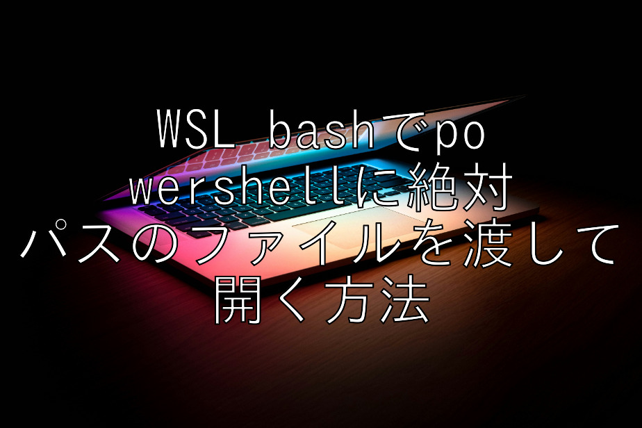 WSL bashでpowershellに絶対パスのファイルを渡して開く方法 WSL bashでpowershellに絶対パスのファイルを渡して開く方法