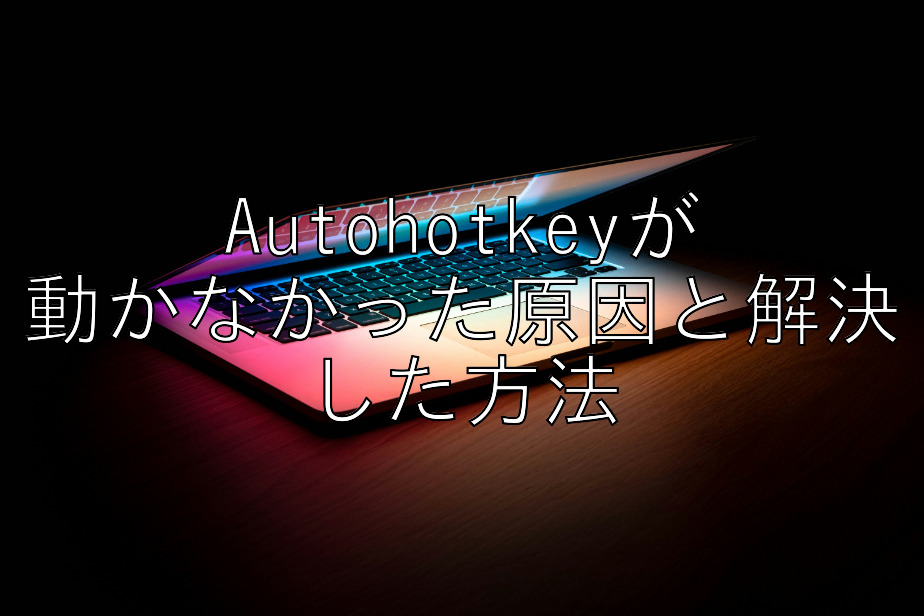 Autohotkeyが動かなかった原因と解決した方法