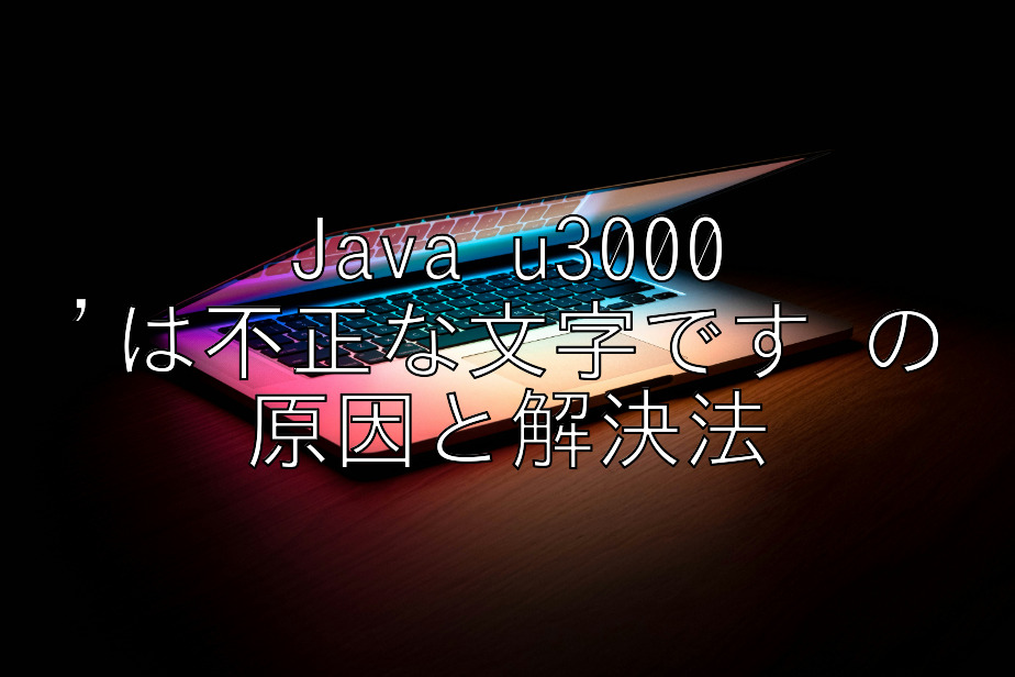 Java \u3000'は不正な文字です の原因と解決法 Java \u3000'は不正な文字です の原因と解決法