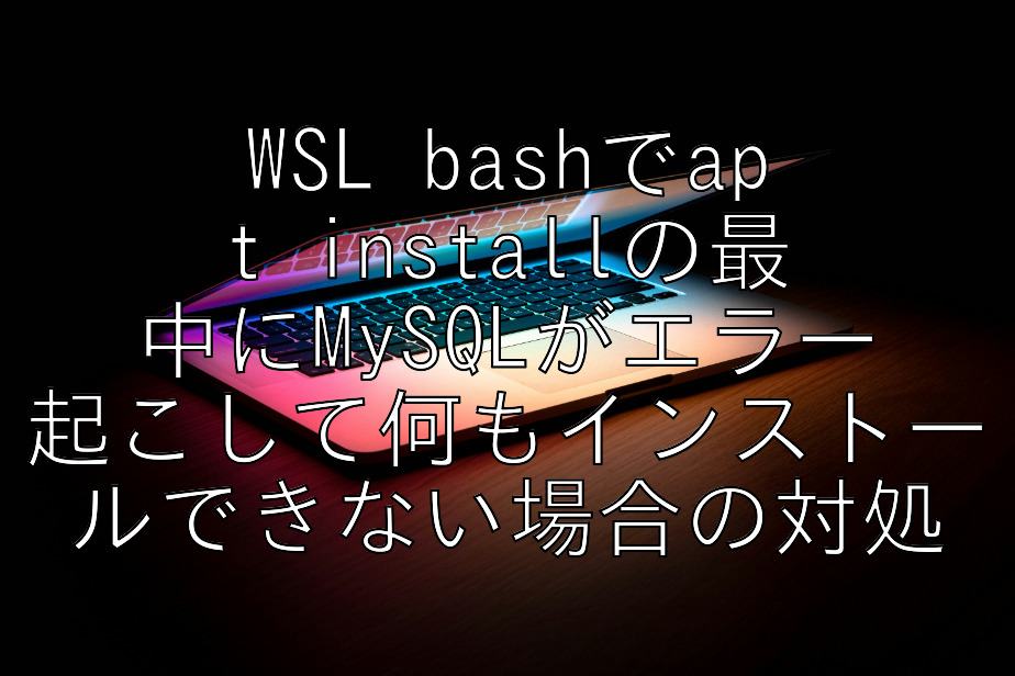 WSL bashでapt installの最中にMySQLがエラー起こして何もインストールできない場合の対処 WSL bashでapt installの最中にMySQLがエラー起こして何もインストールできない場合の対処